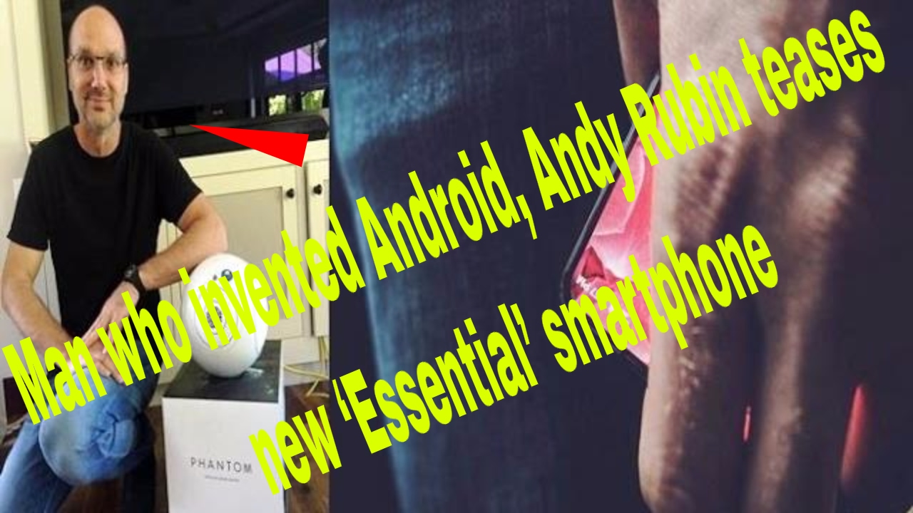 Man who invented Android, Andy Rubin teases new ‘Essential’ smartphone ...