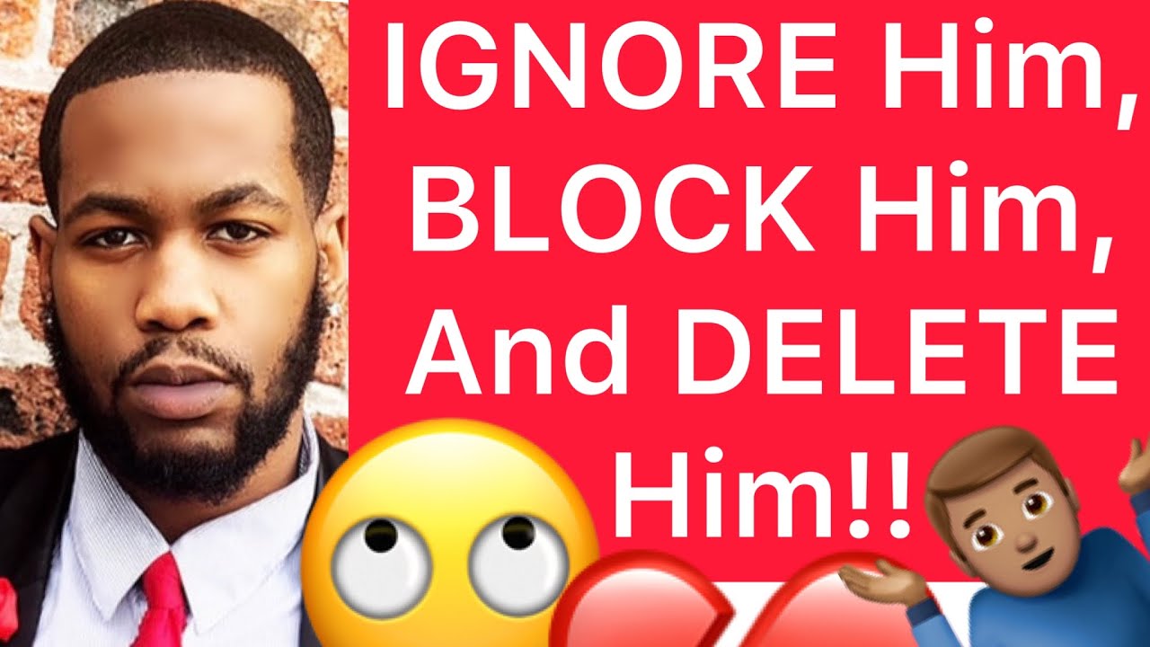 IGNORE Him, BLOCK Him, And DELETE Him Out Of Your Life!! (4 Reasons ...