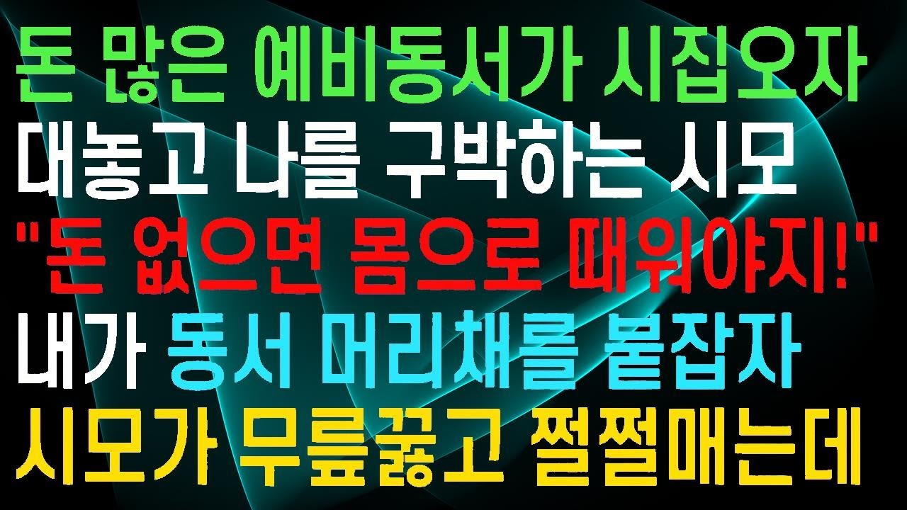 실화사연 부유한 예비 동서가 집에 오자 공개적으로 나를 괴롭히는 시모 돈이 없으면 몸으로 하라니 내가 동서의 머리채를