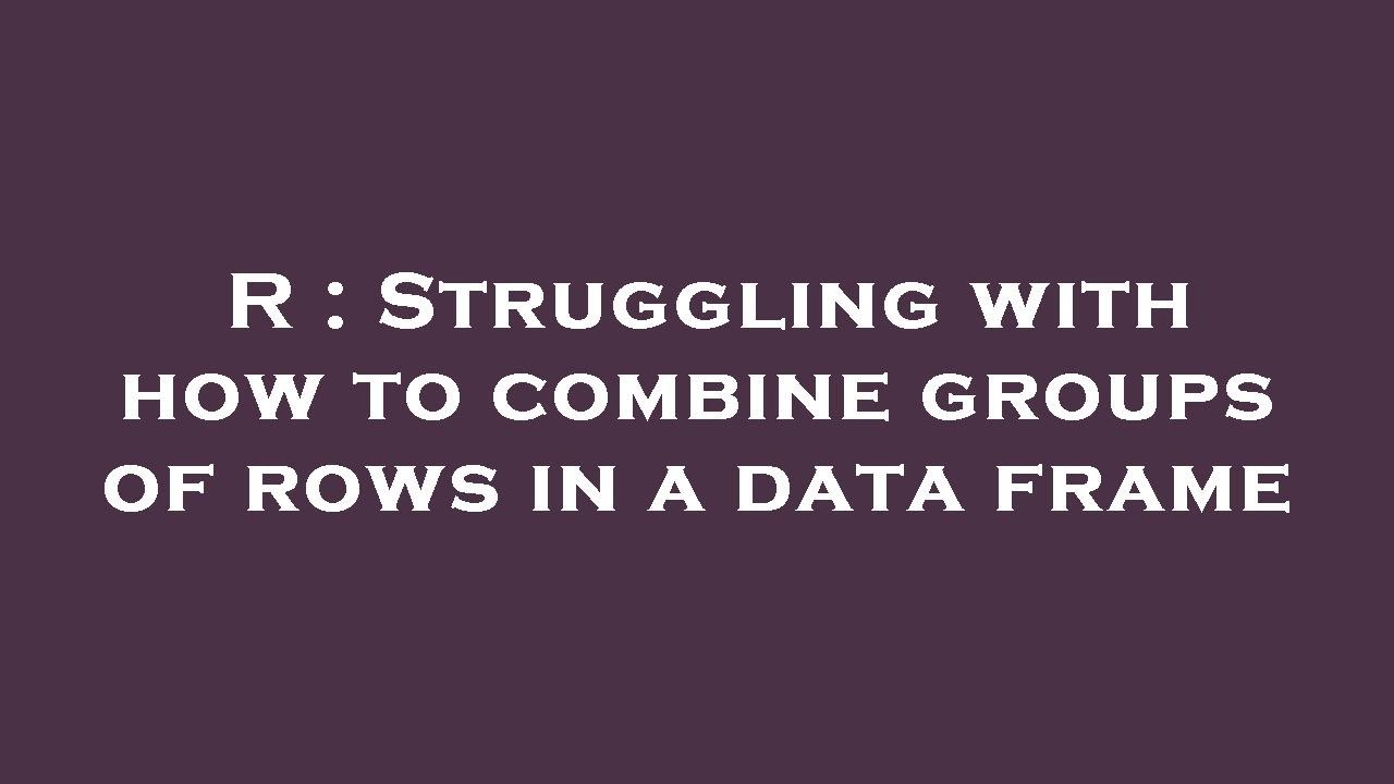 R Struggling With How To Combine Groups Of Rows In A Data Frame YouTube R Struggling With How To Combine Groups Of Rows In A Data Frame YouTube