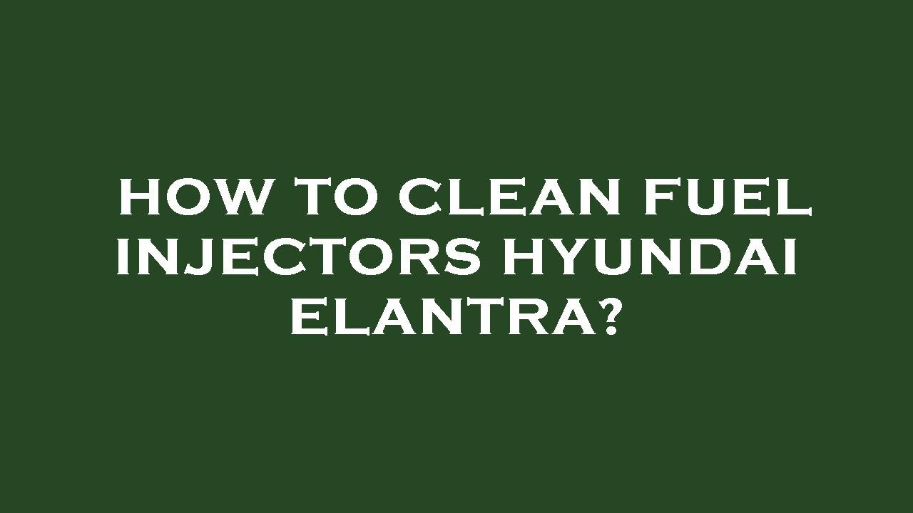 How To Clean Fuel Injectors Hyundai Elantra at Irene Rayburn blog