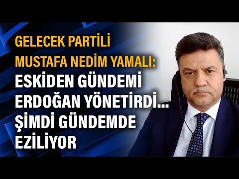 Gelecek Partili Mustafa Nedim Yamalı: Eskiden gündemi Erdoğan yönetirdi. Şimdi gündemde eziliyor