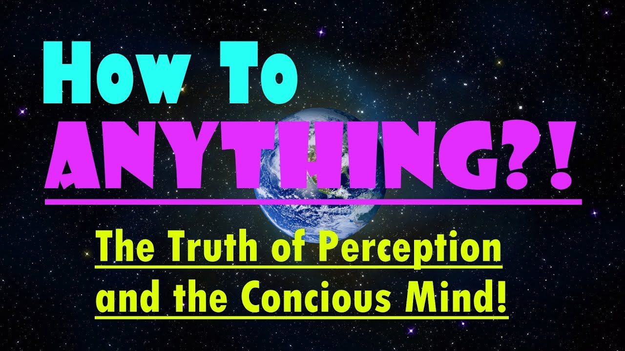 How to ANYTHING?! (The Truth and Power of Perception and the Concious ...