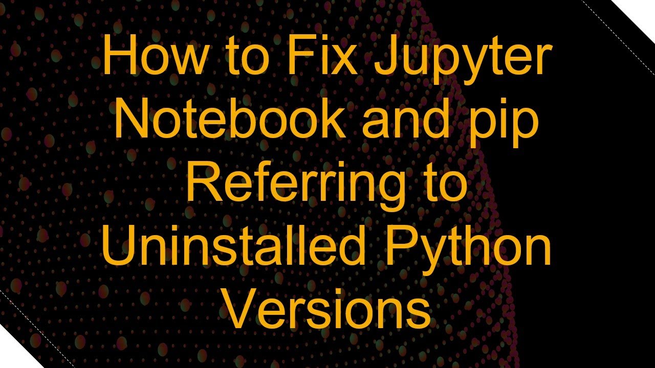 How to Fix Jupyter Notebook and pip Referring to Uninstalled Python Versions - YouTube