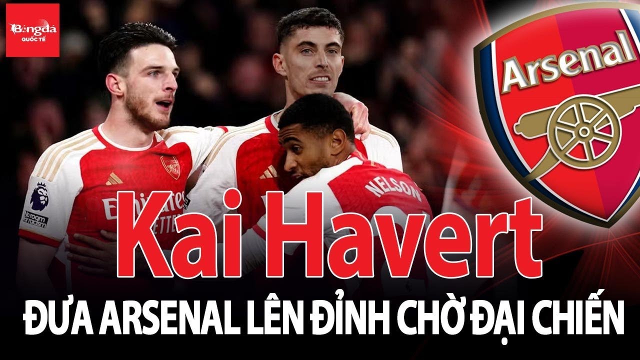KAI HAVERT ĐƯA ARSENAL LÊN ĐỈNH, CHỜ ĐẠI CHIẾN! | BÁO BÓNG ĐÁ QUỐC TẾ ...