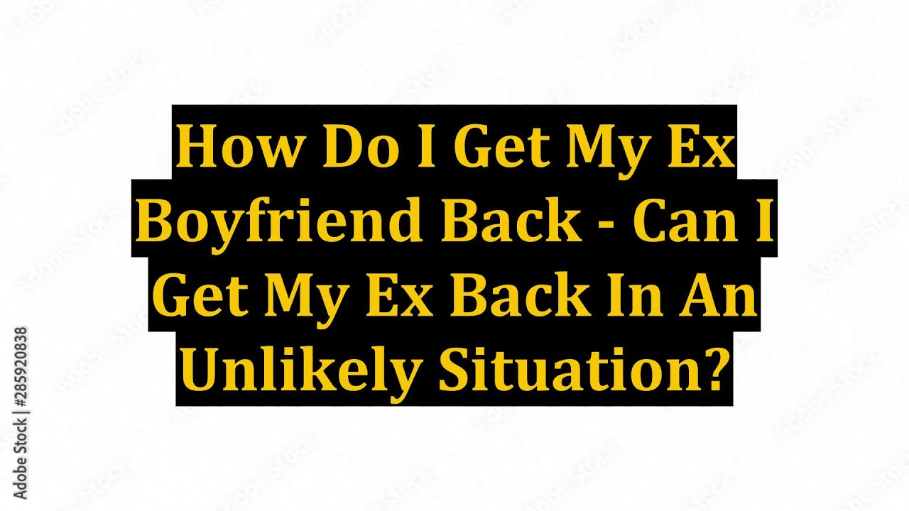 How Do I Get My Ex Boyfriend Back - Can I Get My Ex Back In An Unlikely ...