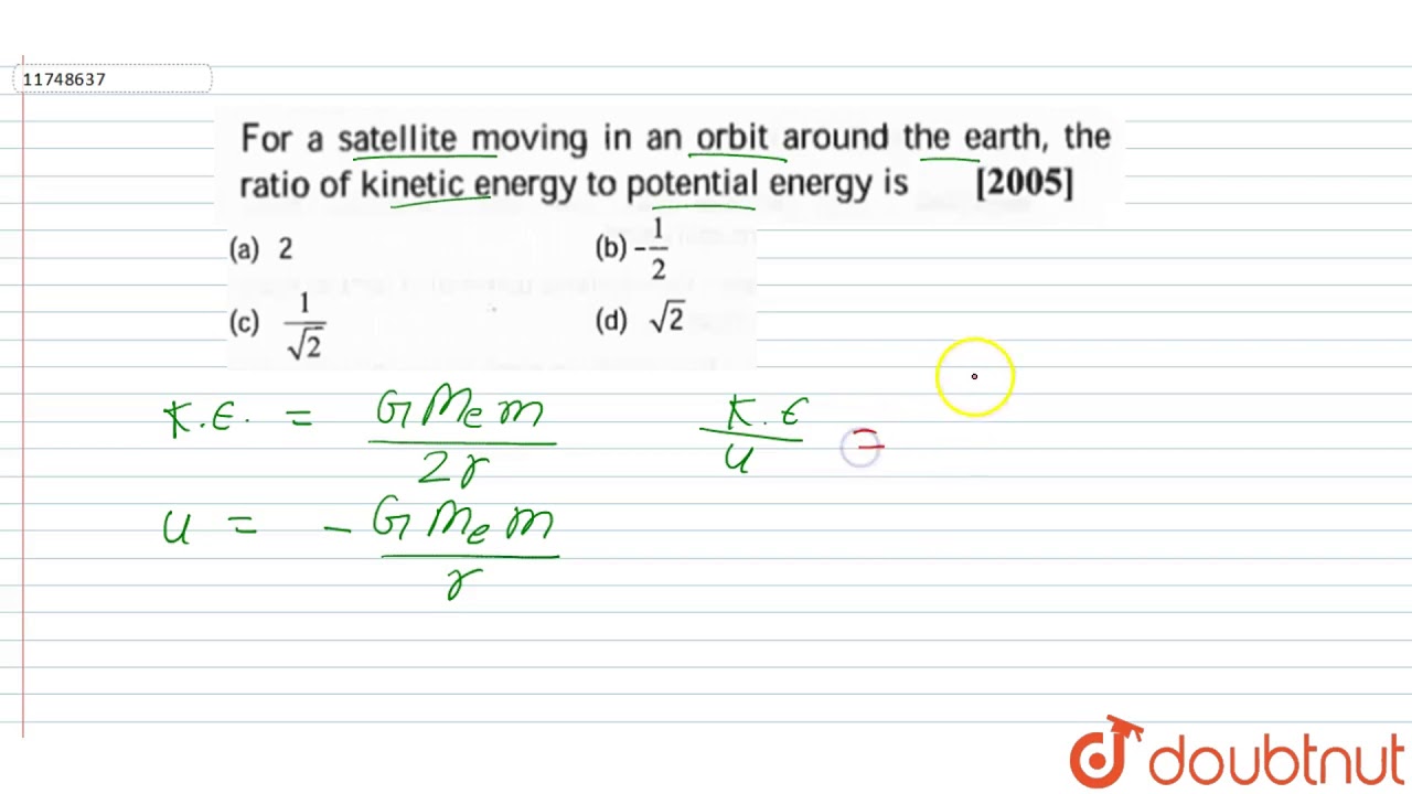 For a satellite moving in an orbit around the earth, ratio of kinetic ...
