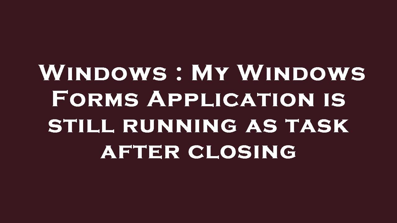 Windows : My Windows Forms Application is still running as task after ...