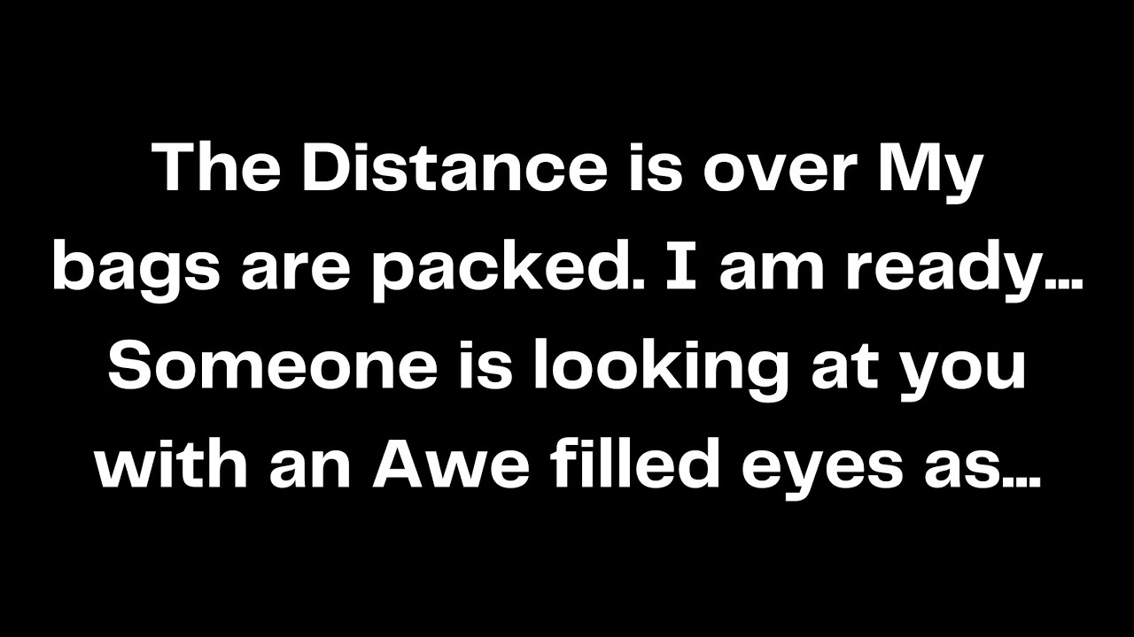 The Distance is over My bags are packed. I am ready...Someone is ...