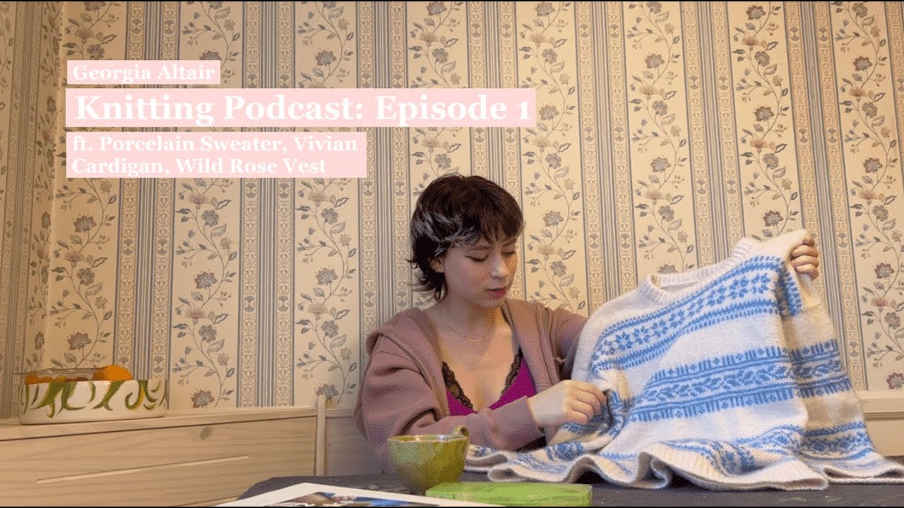 Georgia Altair Knitting Podcast Episode 1. ft Porcelain Sweater, Vivian ...