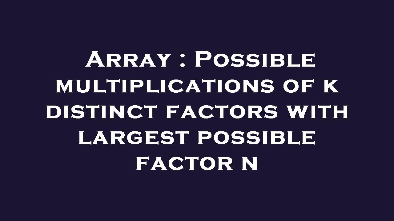 Array : Possible multiplications of k distinct factors with largest ...