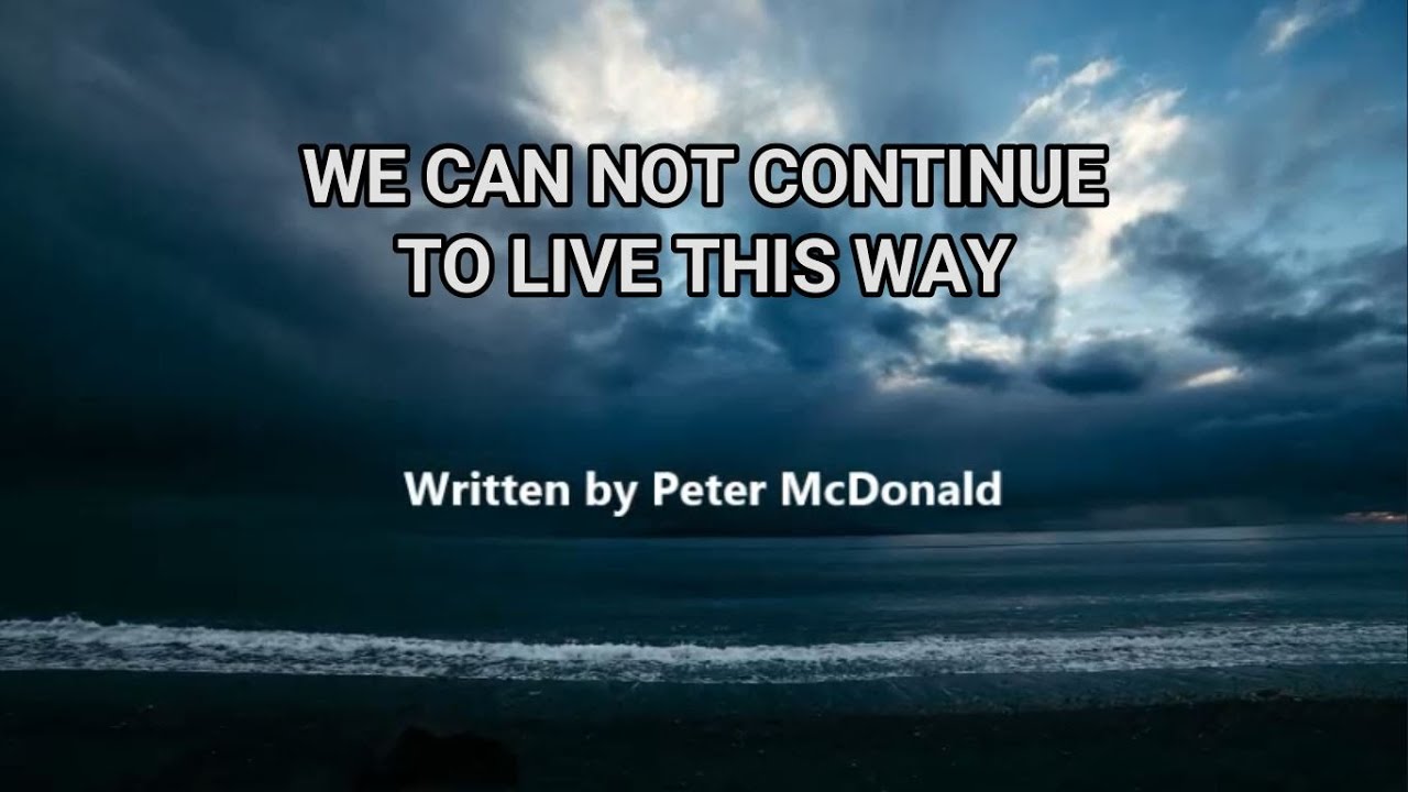 WE CANNOT CONTINUE TO LIVE THIS WAY, Written by Peter McDonald ...