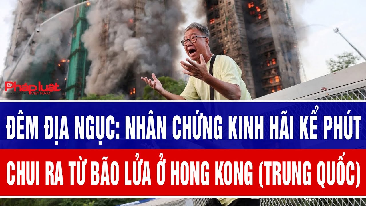 Đêm địa ngục: Nhân chứng kinh hãi kể phút chui ra từ bão lửa ở Hong ...