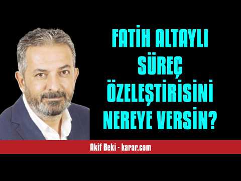 AKİF BEKİ: FATİH ALTAYLI SÜREÇ ÖZELEŞTİRİSİNİ NEREYE VERSİN? - SESLİ KÖŞE YAZISI