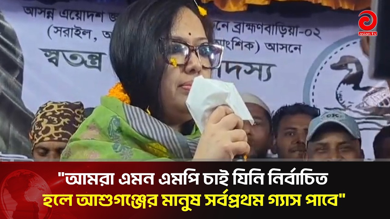 "আমরা এমন এমপি চাই যিনি নির্বাচিত হলে আশুগঞ্জের মানুষ সর্বপ্রথম গ্যাস ...