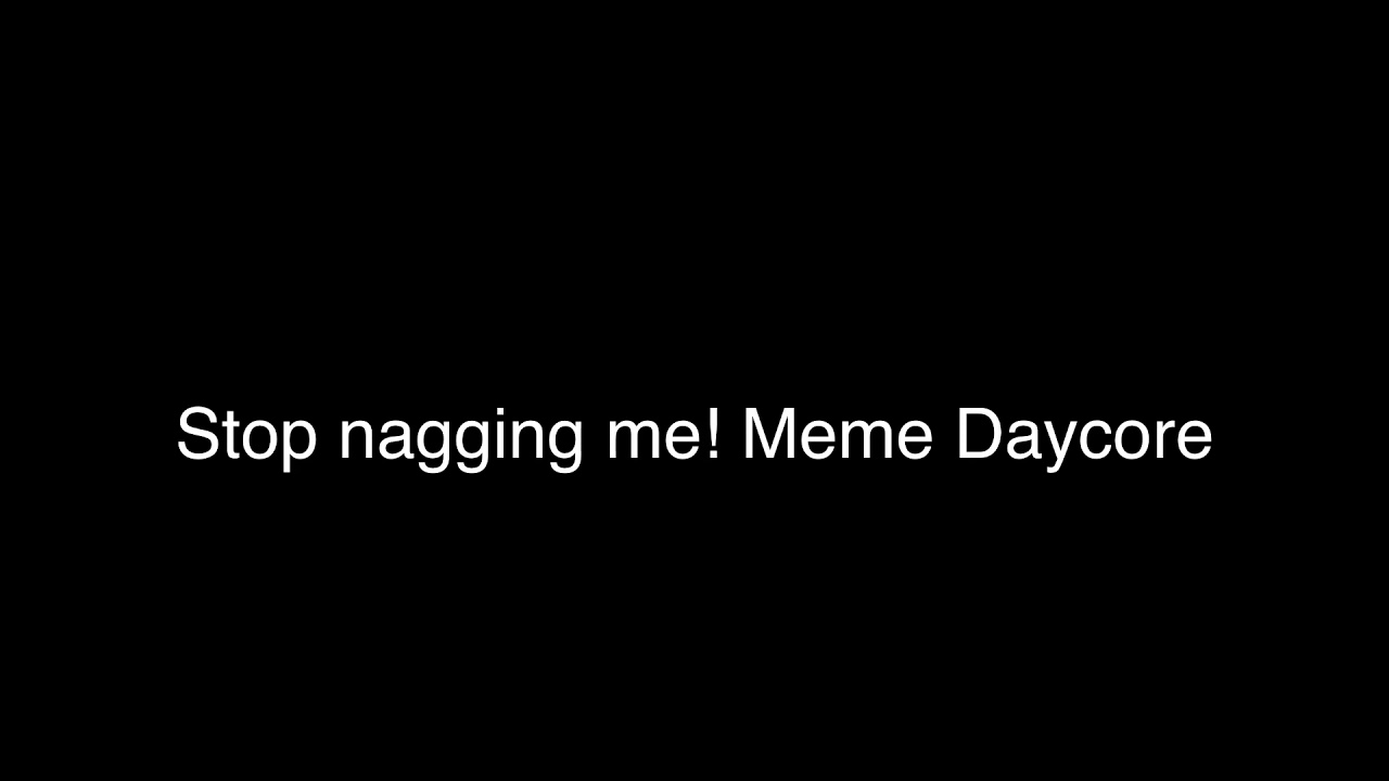 Stop nagging me meme Daycore - YouTube