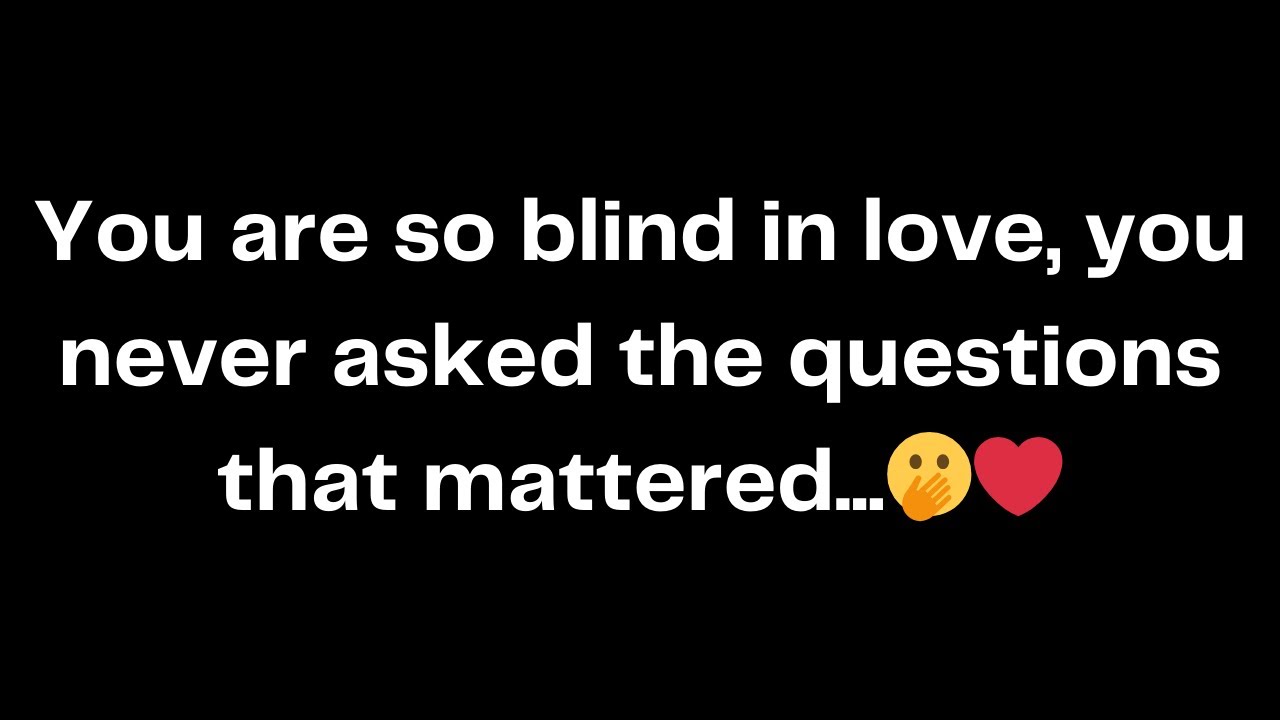 You are so blind in love, you never asked the questions that mattered ...
