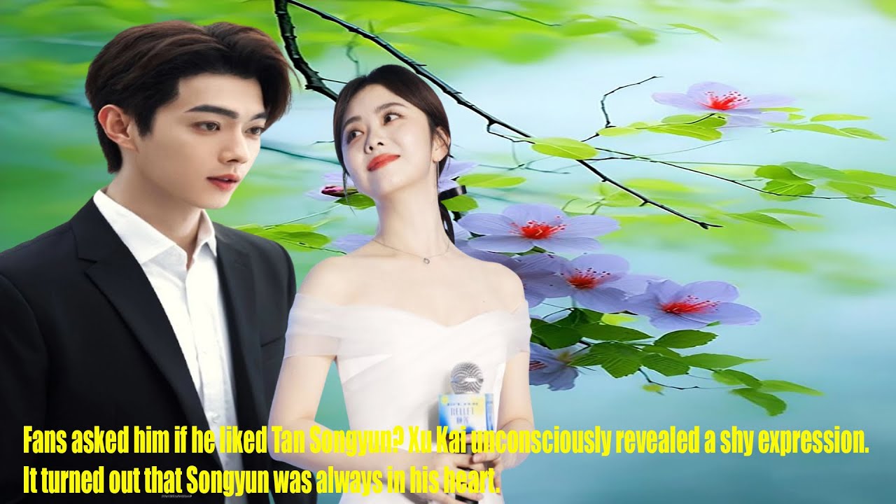 Fans asked him if he liked Tan Songyun Xu Kai unconsciously revealed a ...