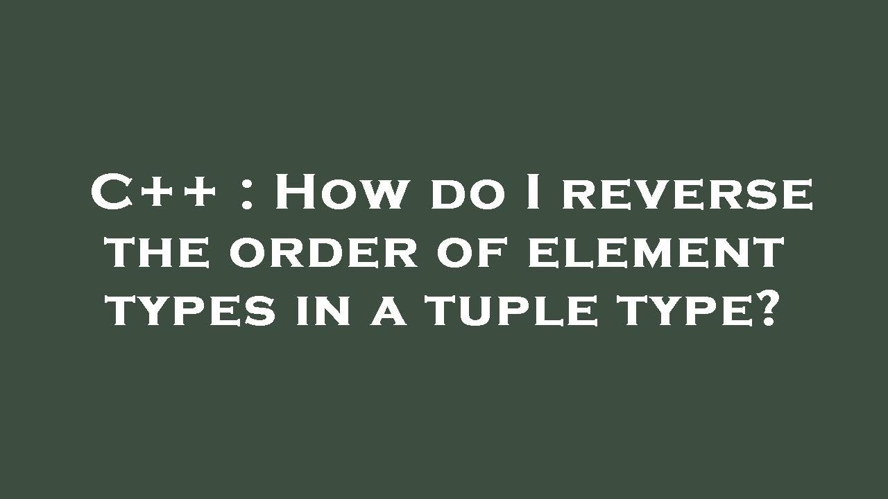 C How Do I Reverse The Order Of Element Types In A Tuple Type Youtube