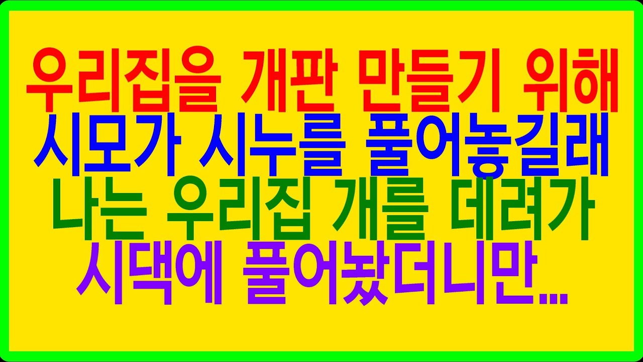 실화사연 우리집을 개판 만들기 위해 시모가 시누를 풀어놓길래 나는 우리집 개를 데려가 시댁에 풀어놨더니만 Youtube