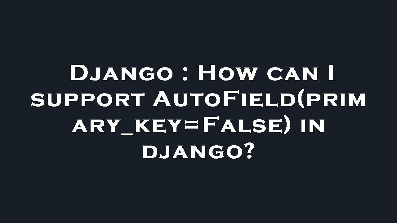 Django How Can I Support Autofieldprimarykeyfalse In Django Youtube