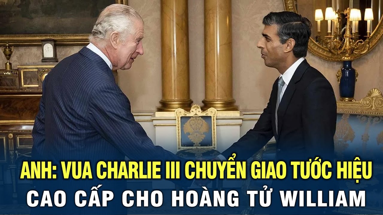 Anh: Vua Charlie III chuyển giao tước hiệu cao cấp cho hoàng tử William ...