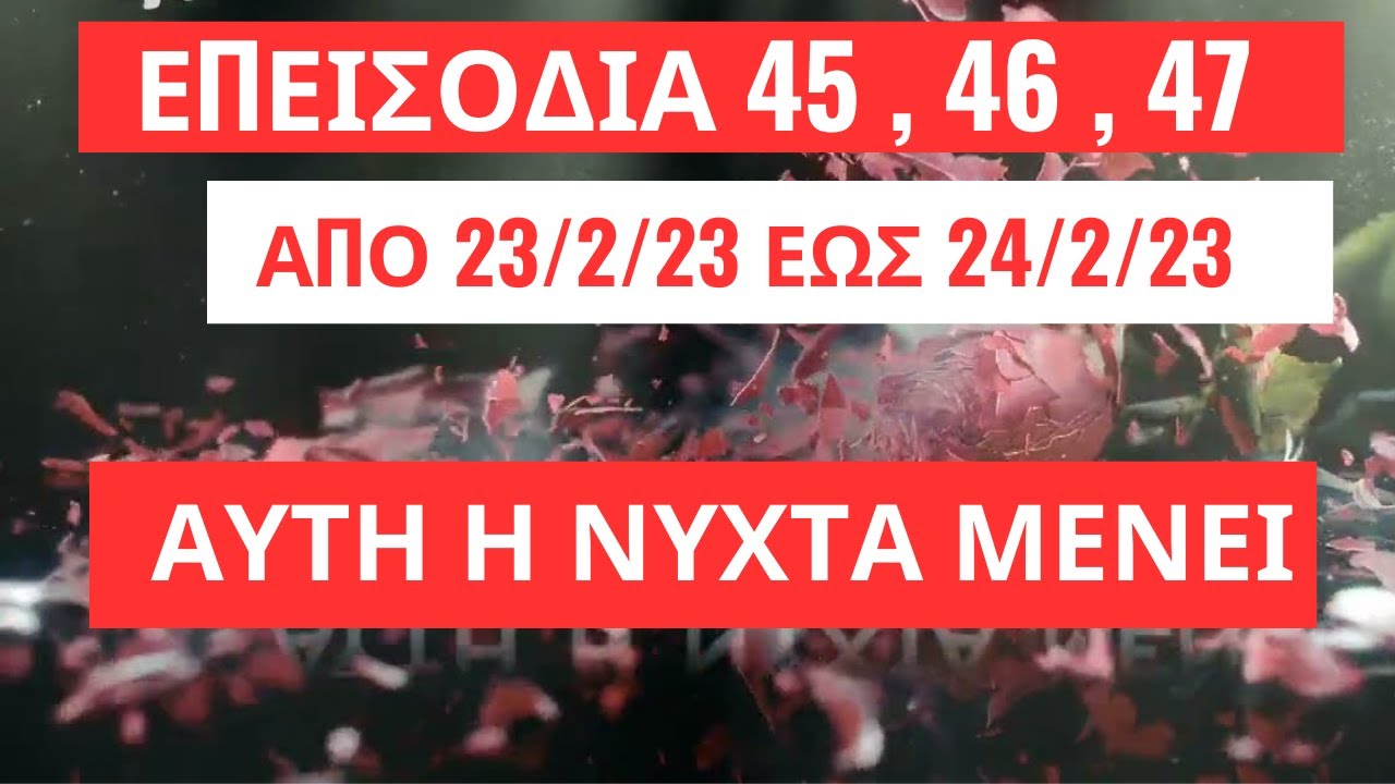 ΑΥΤΗ Η ΝΥΧΤΑ ΜΕΝΕΙ - ΕΠΕΙΣΟΔΙΑ 45 , 46 , 47 ( ΑΠΟ 23/2/23 ΕΩΣ 24/2/23 ...