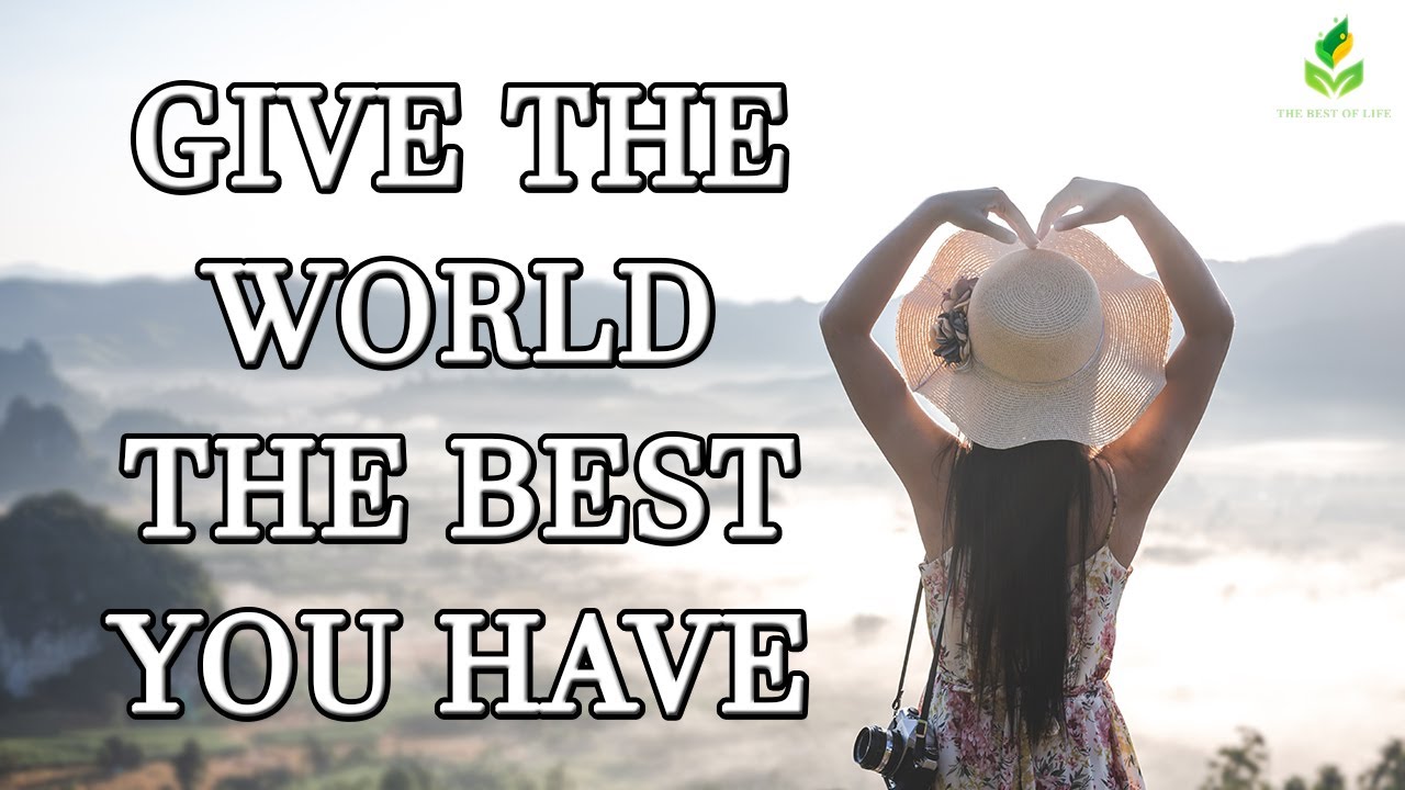 Give the world the best you have and the best will come back to you ...