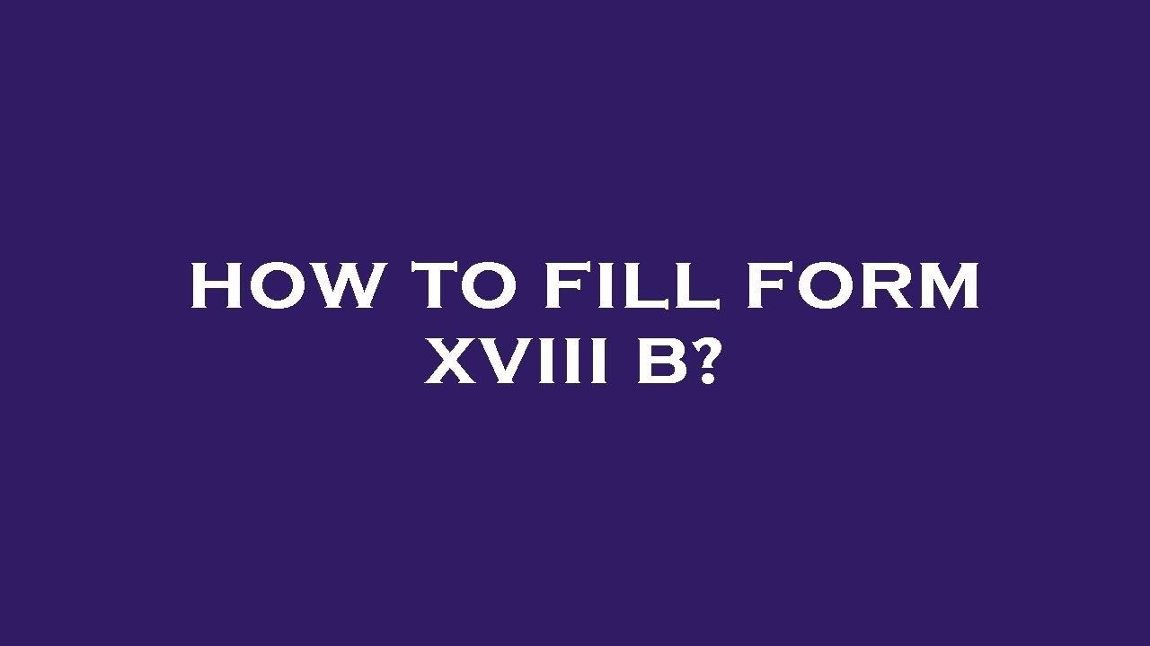 How to fill form xviii b? - YouTube