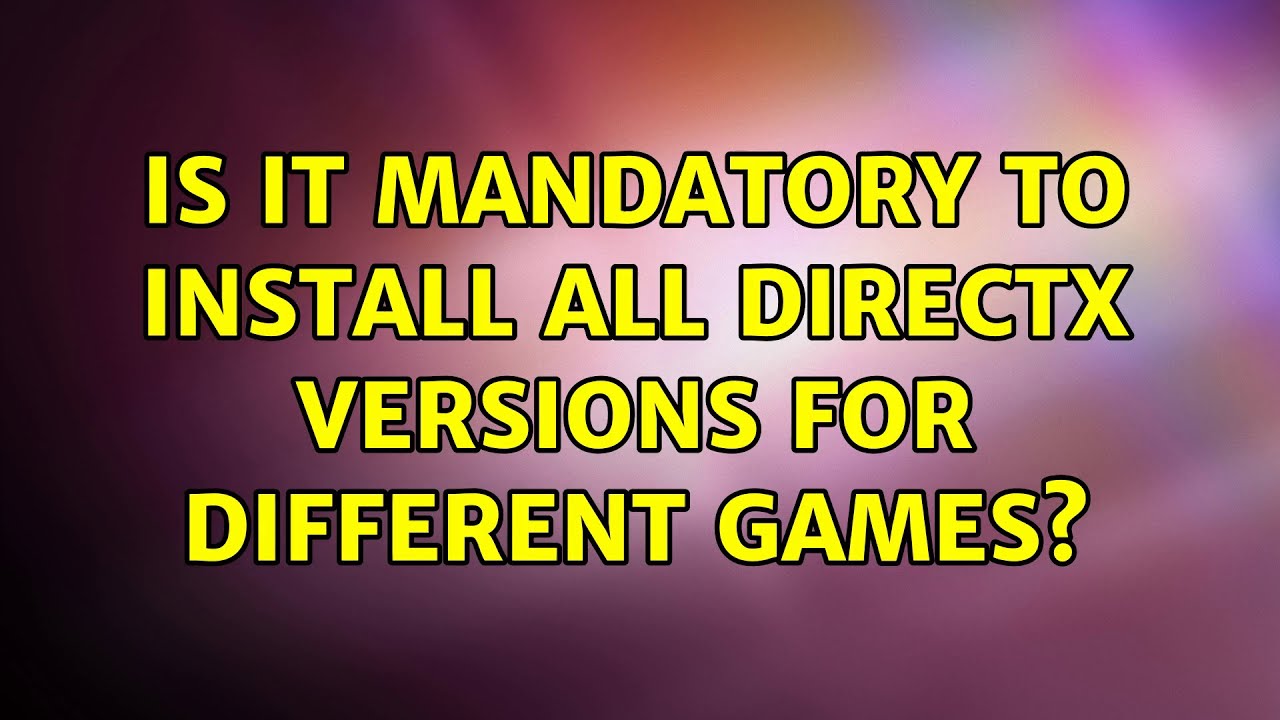 Is it mandatory to install all DirectX versions for different games? (2 ...