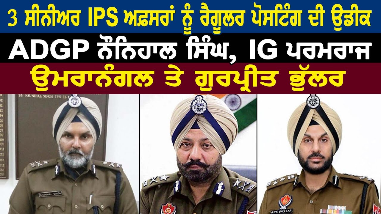 3 ਸੀਨੀਅਰ IPS ਅਫ਼ਸਰਾਂ ਨੂੰ ਰੈਗੂਲਰ ਪੋਸਟਿੰਗ ਦੀ ਉਡੀਕ ADGP Naunihal Singh, IG ...