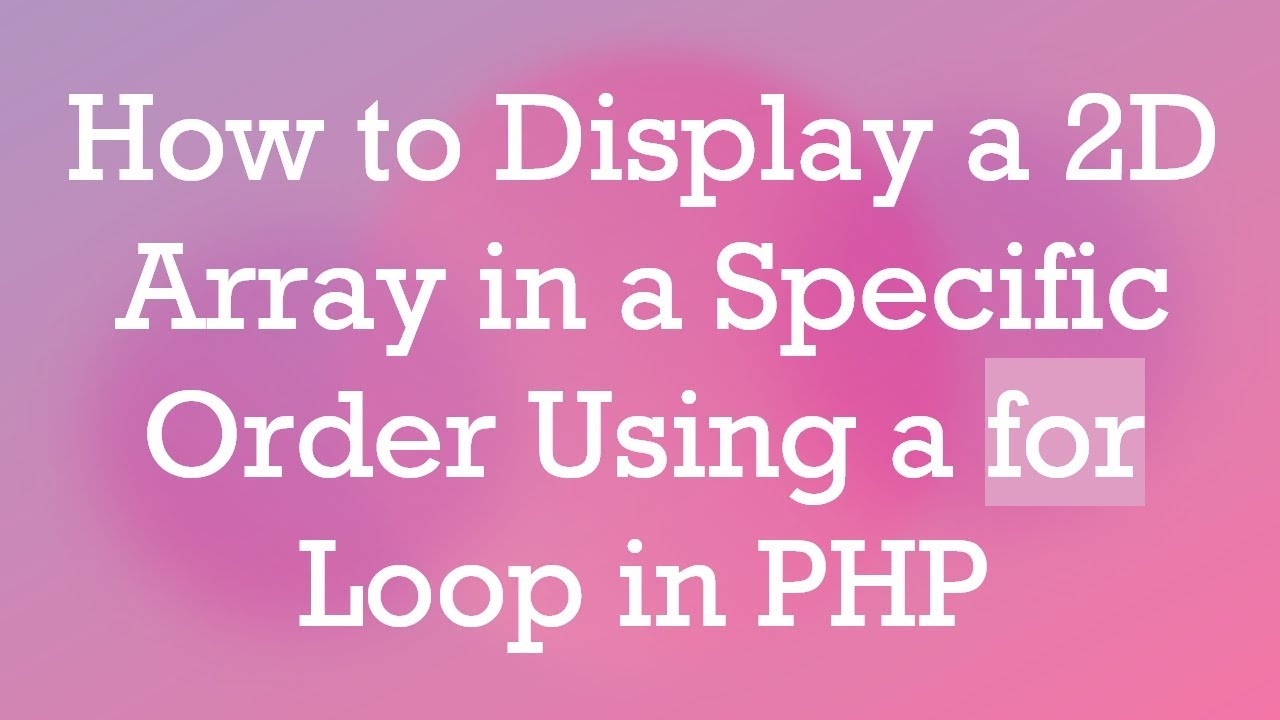 How To Display A 2d Array In A Specific Order Using A For Loop In Php