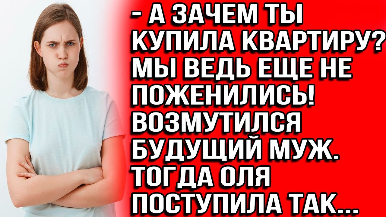 А зачем ты купила квартиру Мы ведь еще не поженились Возмутился