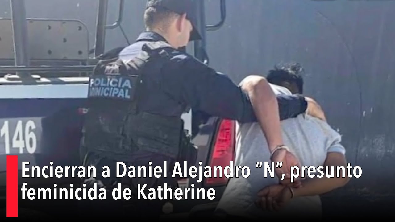 Encierran a Daniel Alejandro “N”, presunto feminicida de Katherine ...