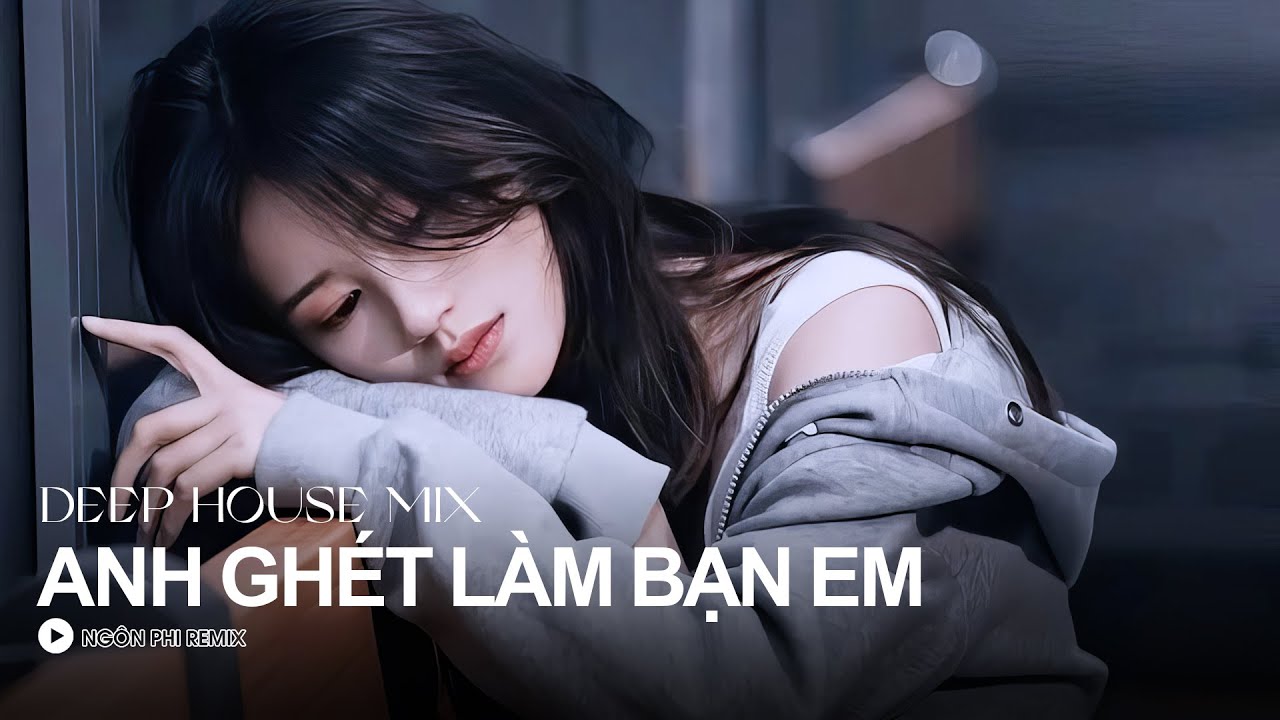 DEEP HOUSE CHILL | ANH GHÉT LÀM BẠN EM REMIX - NGÔN PHI REMIX | NHẠC REMIX DEEP HOUSE CỰC HAY ...