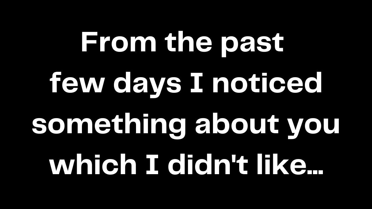 From the past few days I noticed something about you which I didn't ...