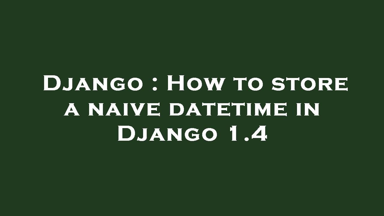 Django How To Store A Naive Datetime In Django 1 4 YouTube Django How To Store A Naive Datetime In Django 1 4 YouTube