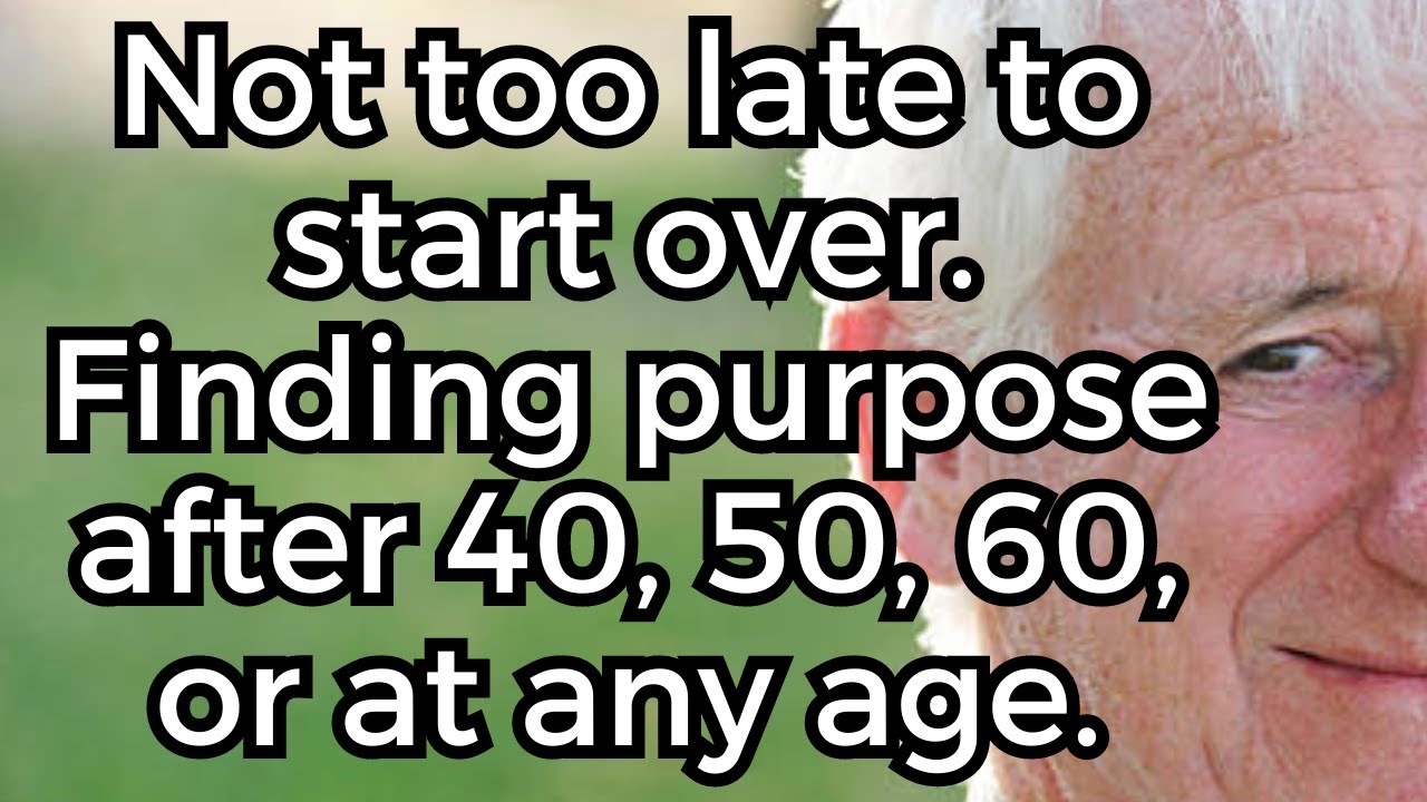 Not too late to start over. Finding purpose after 40, 50, 60, or at any ...
