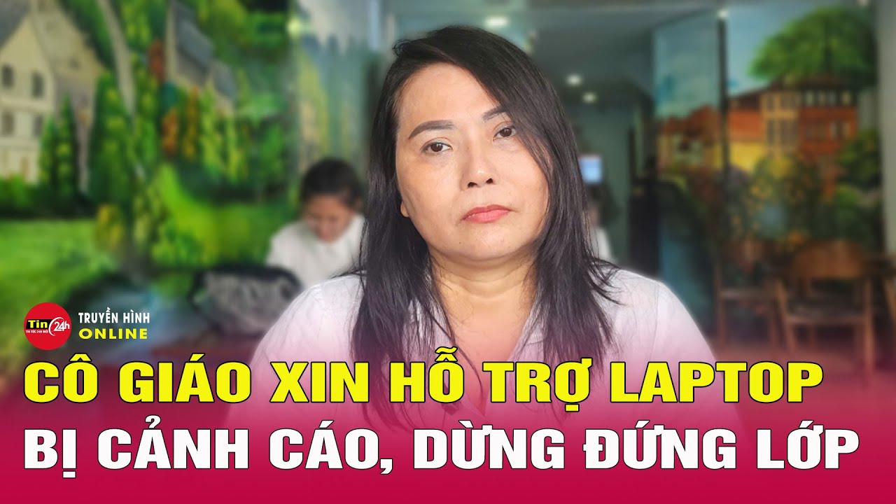 Cô giáo ‘xin hỗ trợ cái laptop’ không được đứng lớp đến hết năm học ...