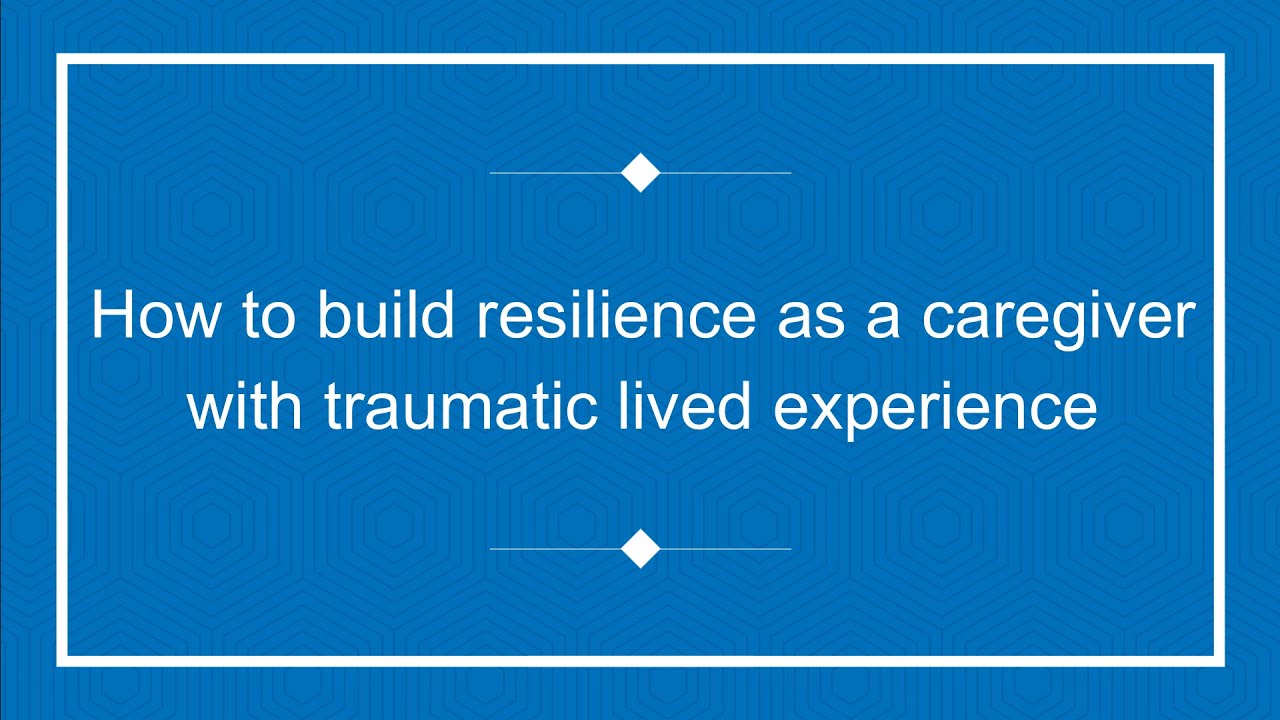 How to Build Resilience as a Caregiver with Traumatic Lived Experience ...