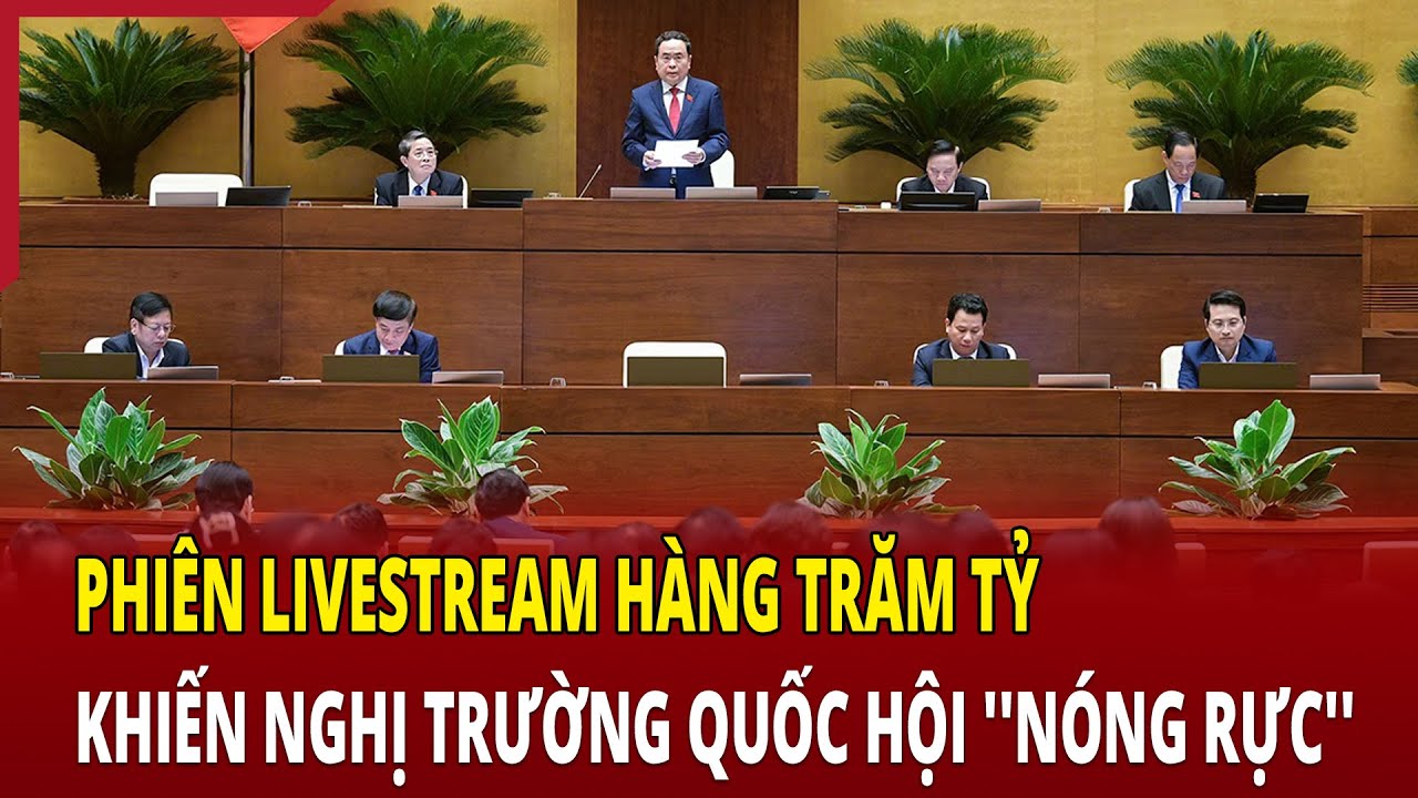 Phiên livestream hàng trăm tỷ khiến nghị trường Quốc hội ''nóng rực ...