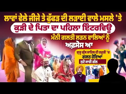 ਲਾਵਾਂ ਵੇਲੇ ਜੀਜੇ ਤੇ ਫੁੱਫੜ ਦੀ ਲੜਾਈ ਵਾਲੇ ਮਸਲੇ ‘ਤੇ ਕੁੜੀ ਦੇ  ਪਿਤਾ ਦਾ ਪਹਿਲਾ Interview
