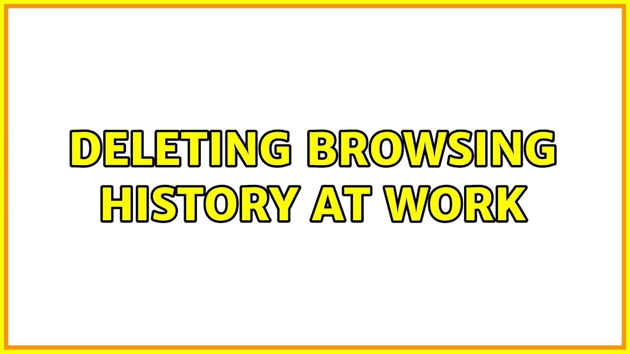 Deleting Browsing History At Work Youtube