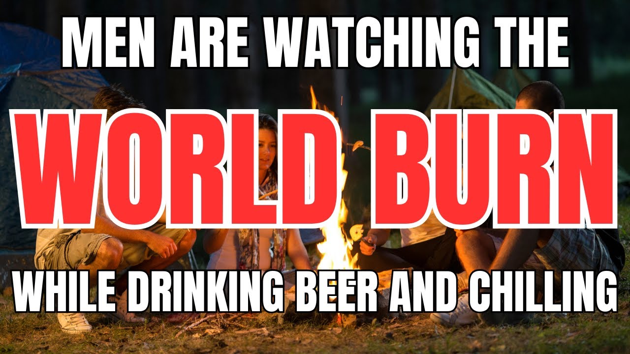 Men are Watching the World Burn While Drinking Beer and Chilling - YouTube