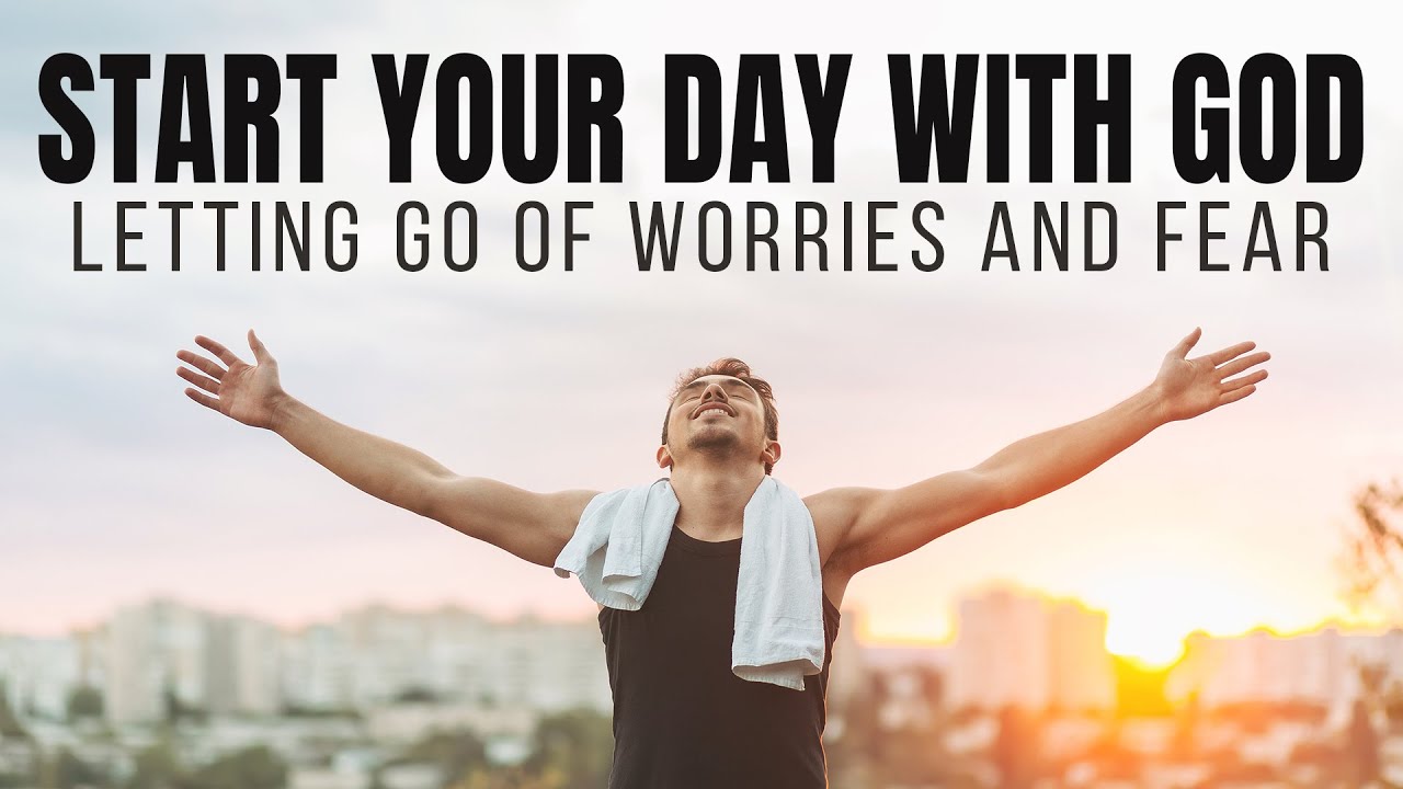 Start Your Day with God | Letting Go of Worries and Fear - Christian ...