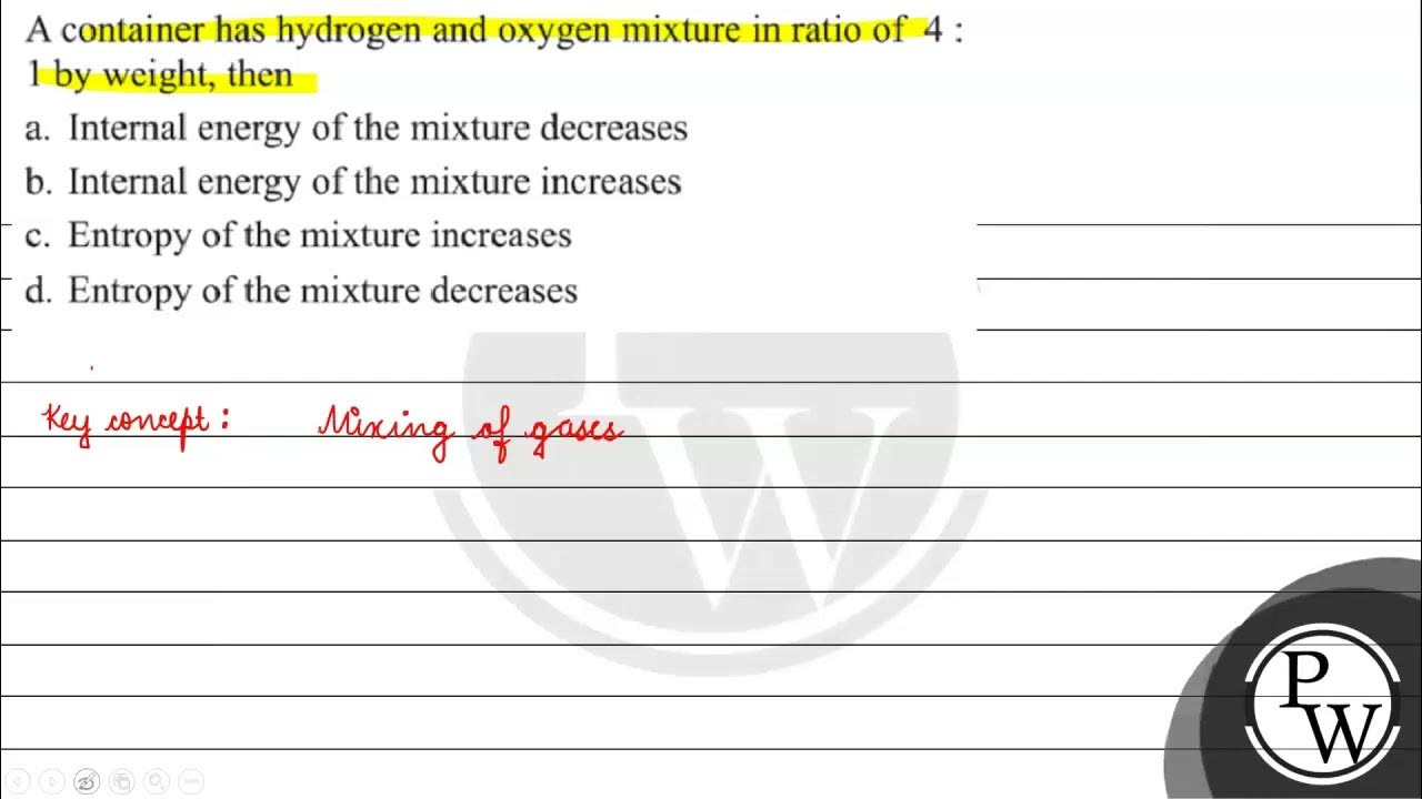 A container has hydrogen and oxygen mixture in ratio of 4 : 1 by weight, then a. Internal energy ...