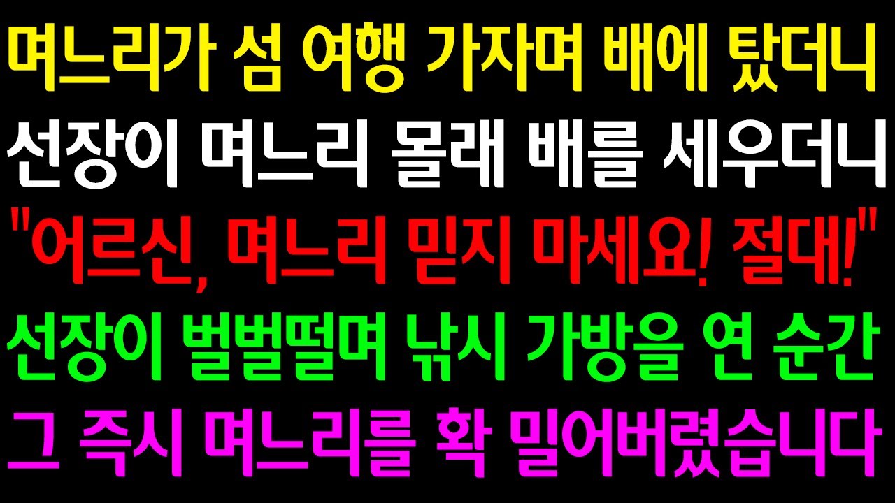 실화사연 며느리가 섬 여행 가자며 배에 탔더니 선장이 며느리 몰래 배를 세우더니 어르신 며느리 믿지 마세요 선장이