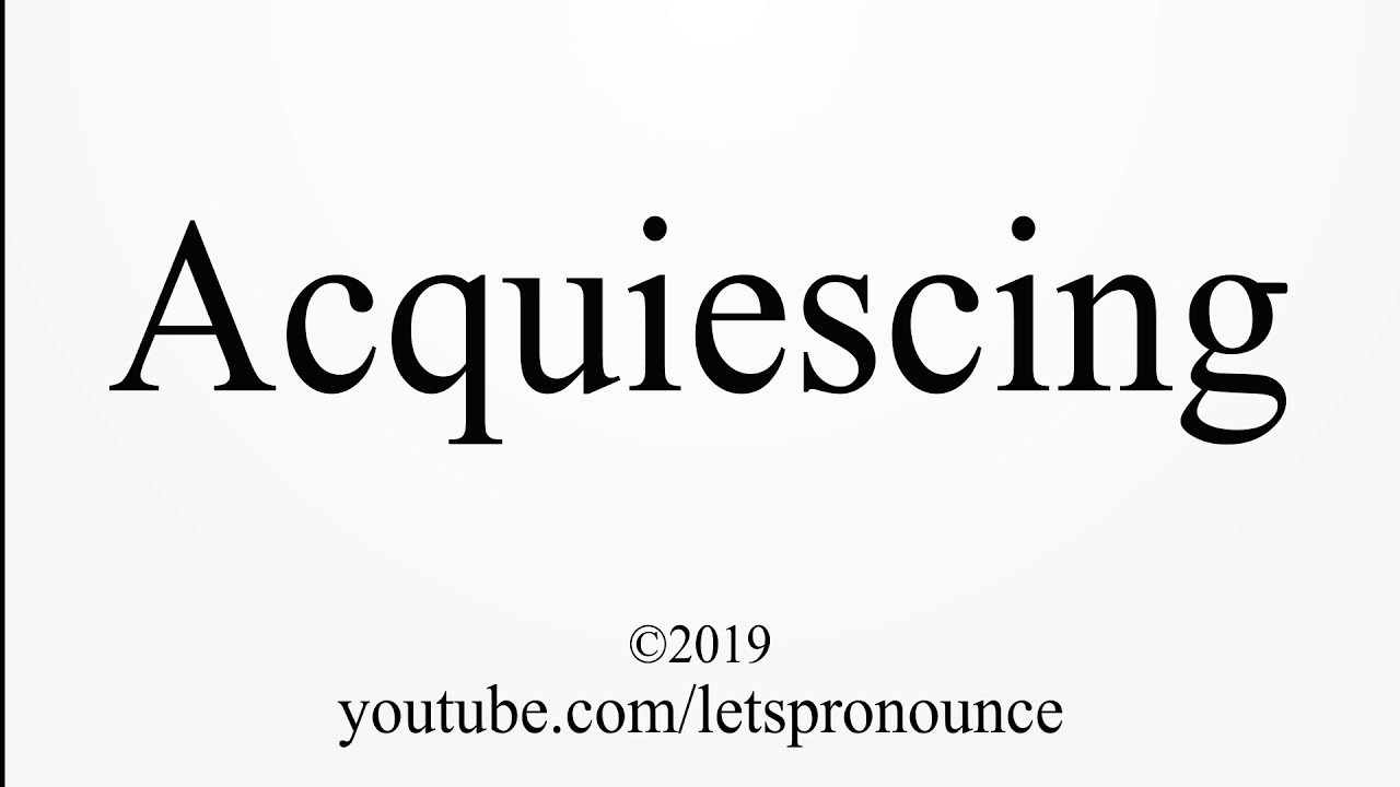 How to Pronounce Acquiescing - YouTube
