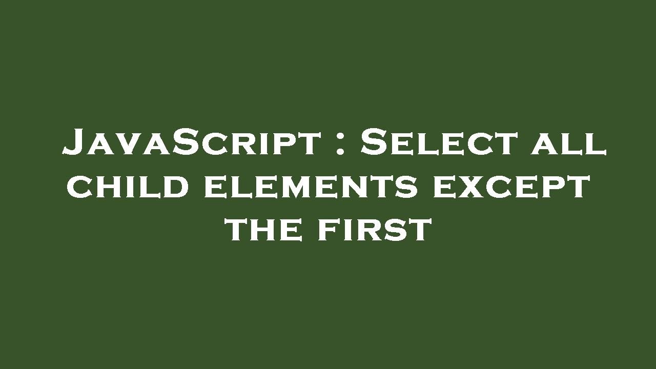 JavaScript Select All Child Elements Except The First YouTube JavaScript Select All Child Elements Except The First YouTube