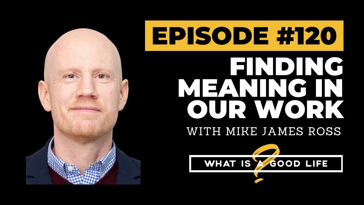 Finding Meaning In Our Work with Mike James Ross | What is a Good Life ...
